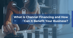 What is Channel Financing and How Can It Benefit Your Business?